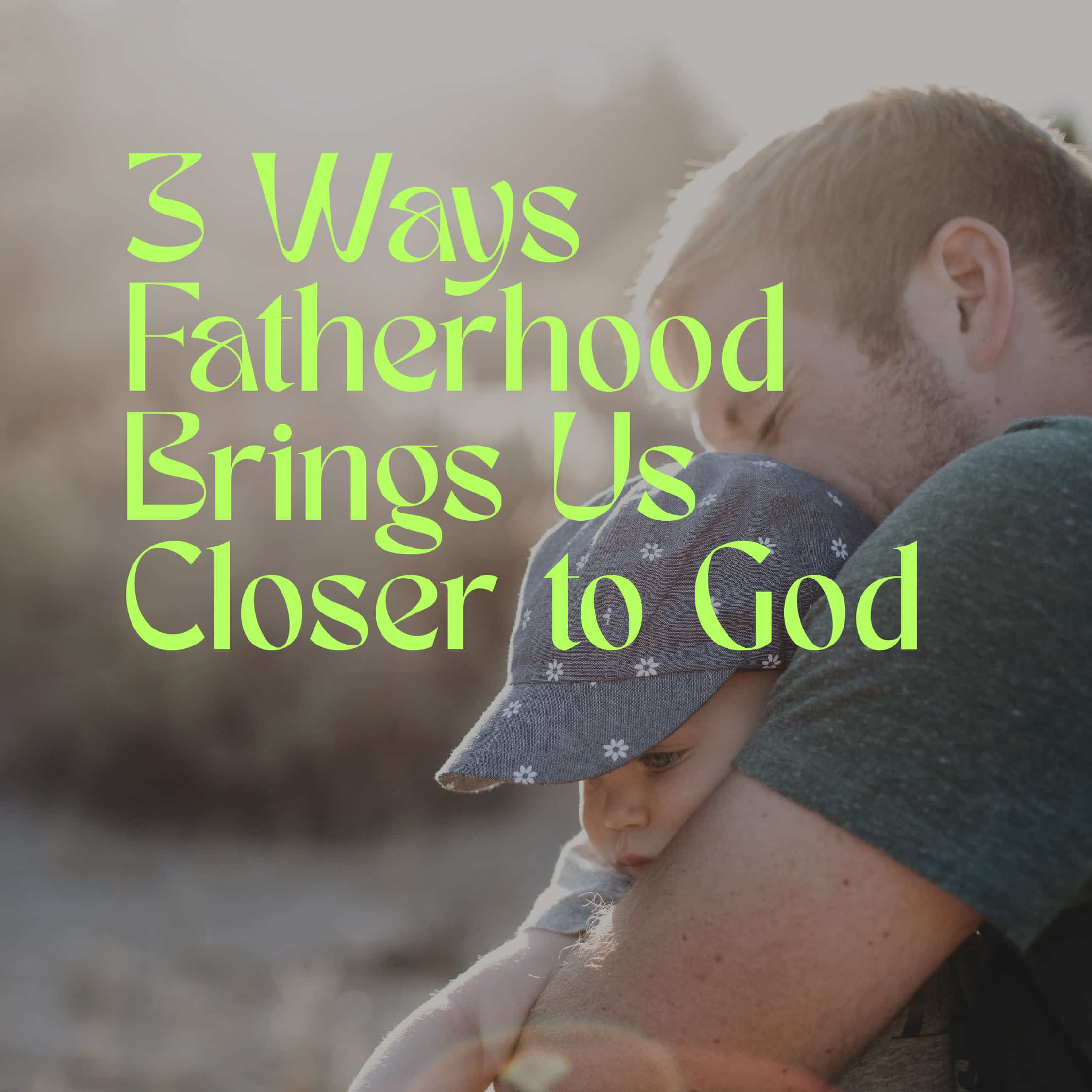 3 Ways Fatherhood Brings Us Closer to God - Woodside Bible Church