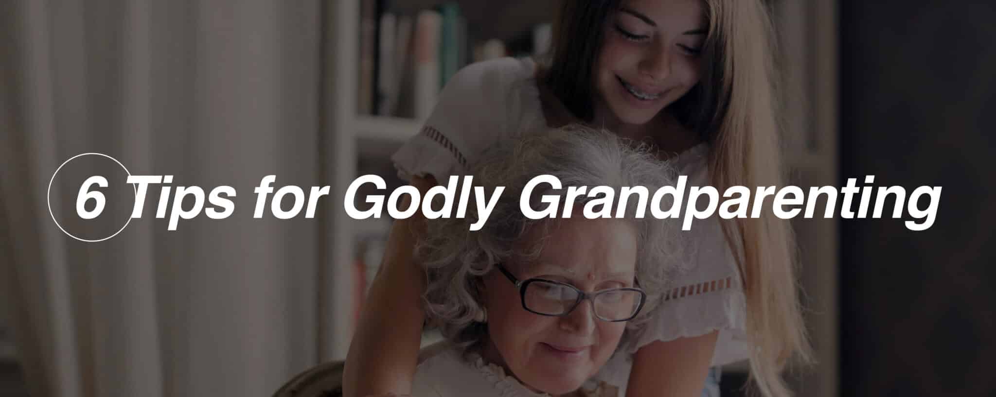 Six Tips for Godly Grandparenting - Woodside Bible Church