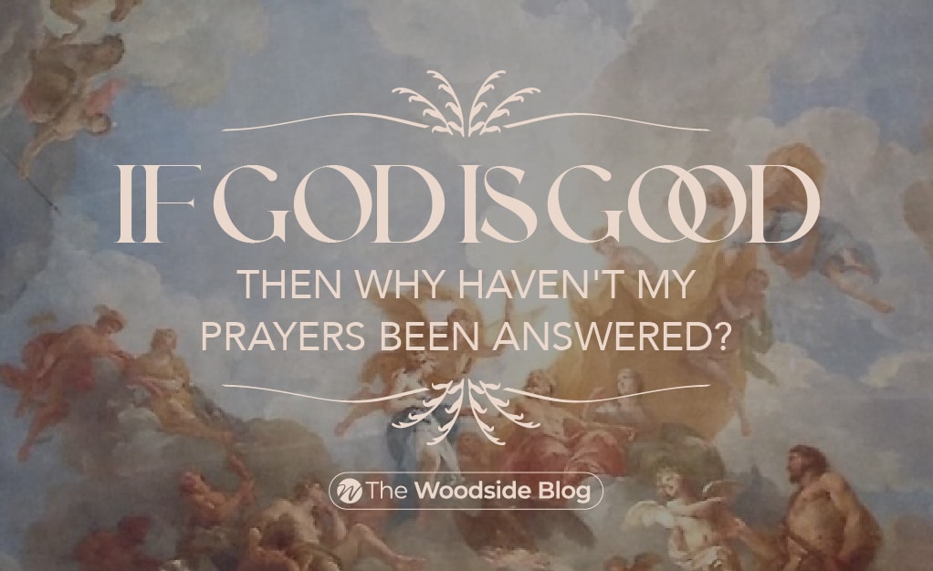 If God is Good…Then Why Haven’t My Prayers Been Answered? - Woodside ...